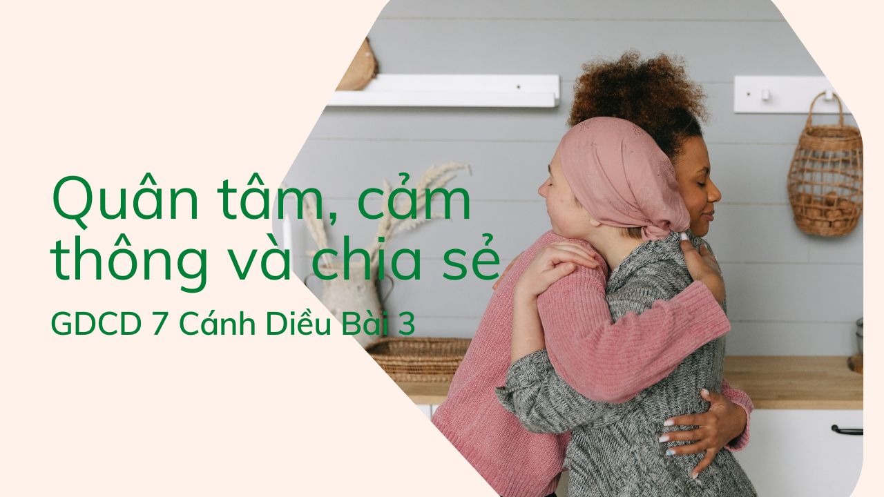 GDCD 7 Cánh Diều Bài 3: Quân tâm, cảm thông và chia sẻ